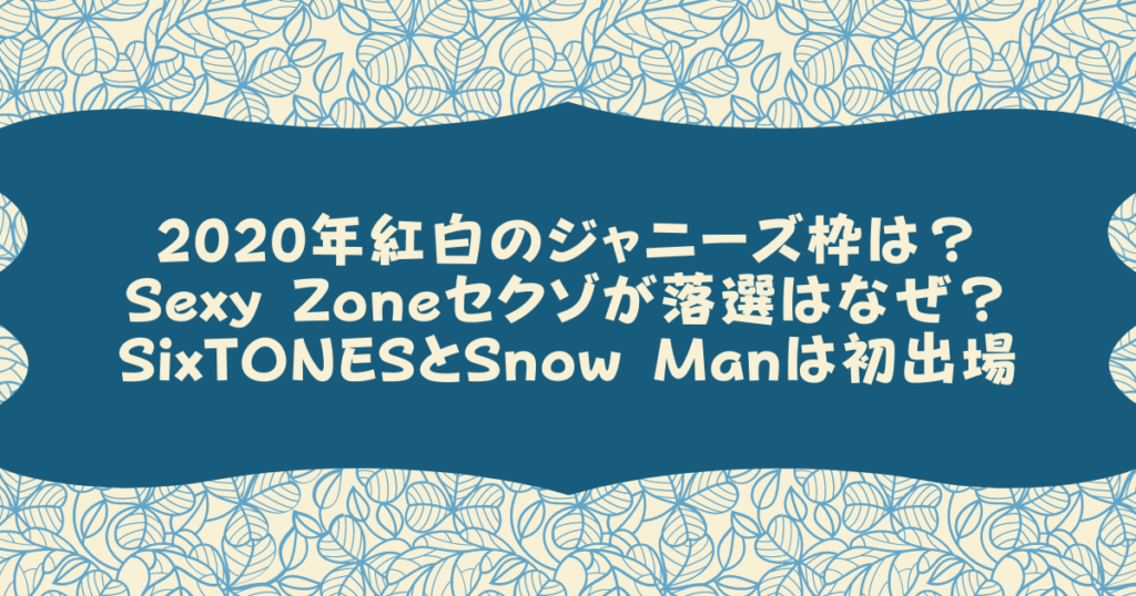 2020年紅白のジャニーズ枠出演者＆タイムテーブル(セトリ)は？Sexy Zoneセクゾが落選はなぜ？ - pinokonavi